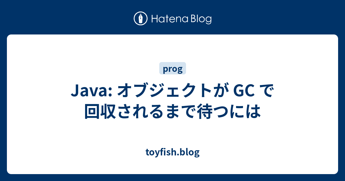 Java: オブジェクトが GC で回収されるまで待つには - toyfish.blog