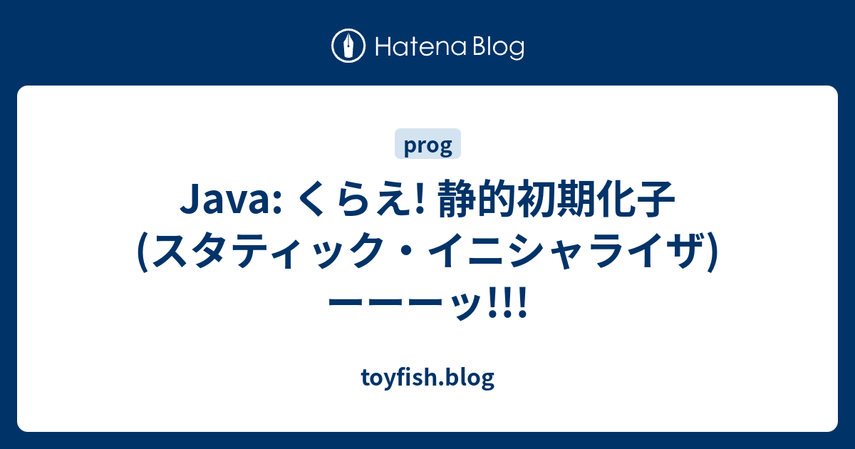 Java: くらえ! 静的初期化子 (スタティック・イニシャライザ)ーーーッ!!! - toyfish.blog