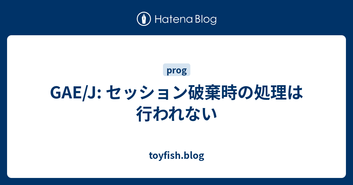 GAE/J: セッション破棄時の処理は行われない - toyfish.blog