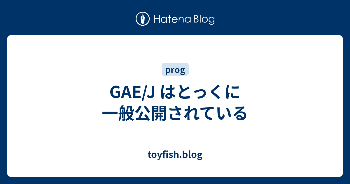 GAE/J はとっくに一般公開されている - toyfish.blog