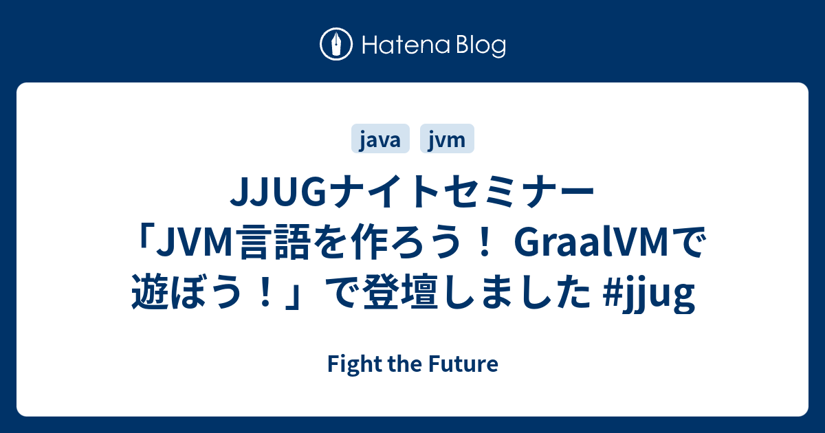 JJUGナイトセミナー「JVM言語を作ろう！ GraalVMで遊ぼう！」で登壇しました #jjug - Fight the Future