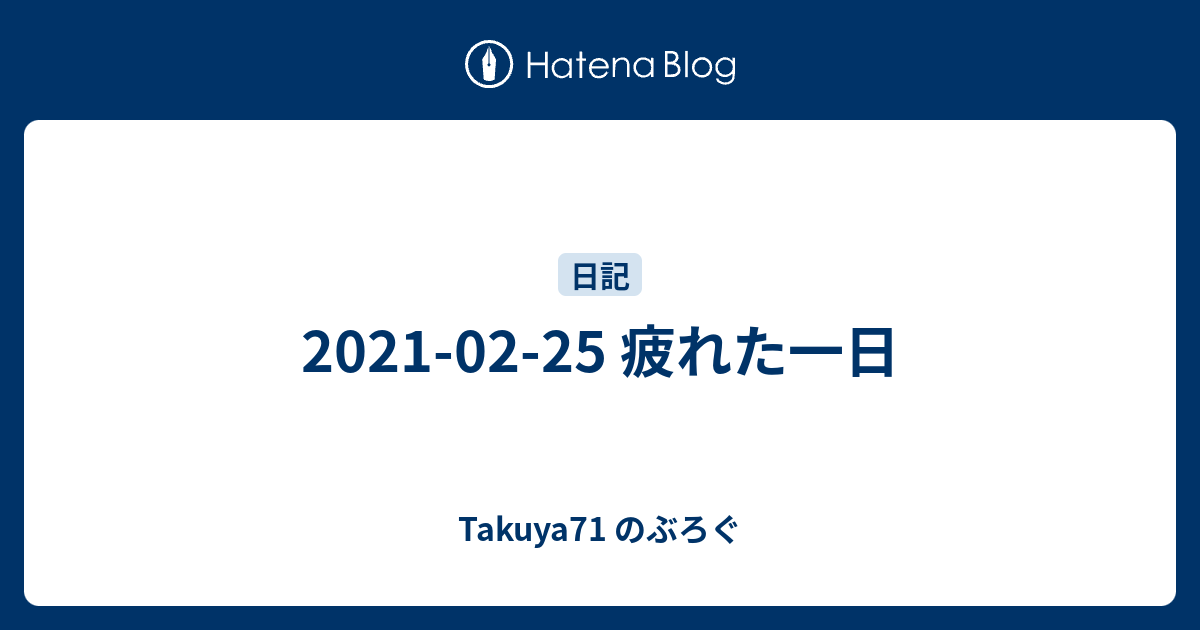 2021-02-25 疲れた一日 - Takuya71 のぶろぐ