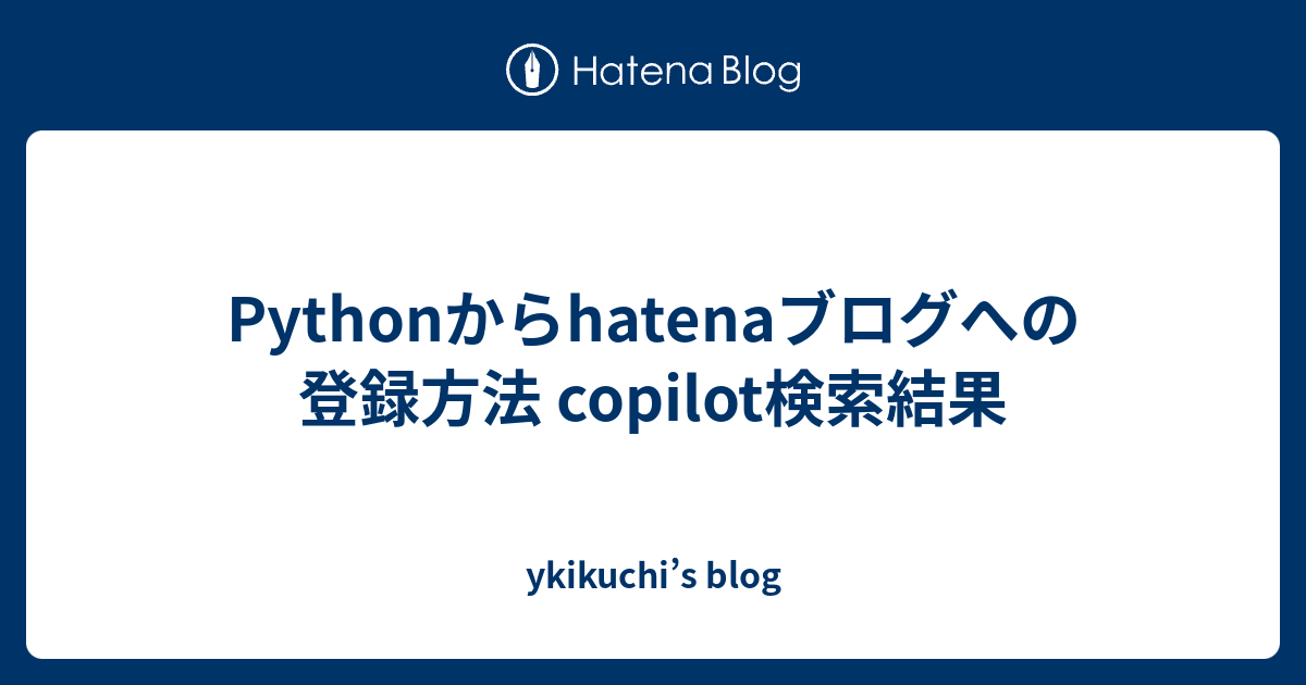 Pythonからhatenaブログへの登録方法 copilot検索結果 - ykikuchi’s blog