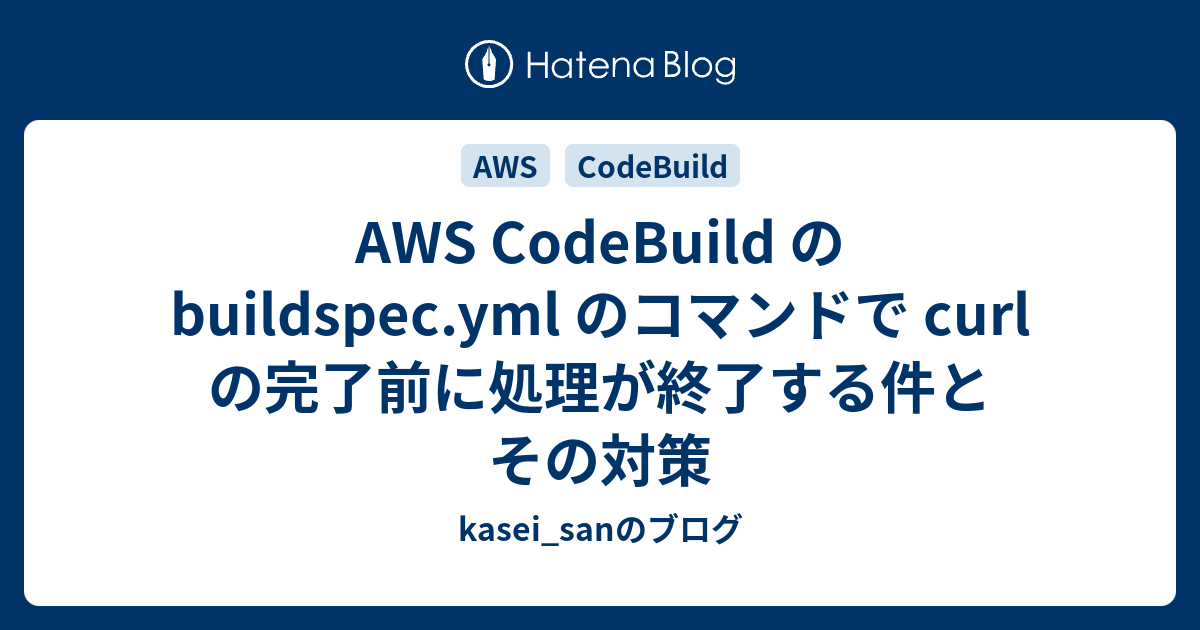 AWS CodeBuild の buildspec.yml のコマンドで curl の完了前に処理が終了する件とその対策 - kasei_sanのブログ