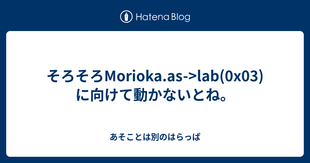 そろそろMorioka.as->lab(0x03)に向けて動かないとね。 - あそことは別のはらっぱ