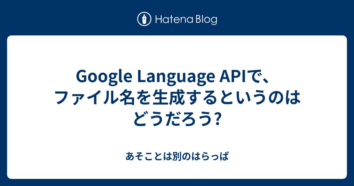 Google Language APIで、ファイル名を生成するというのはどうだろう? - あそことは別のはらっぱ
