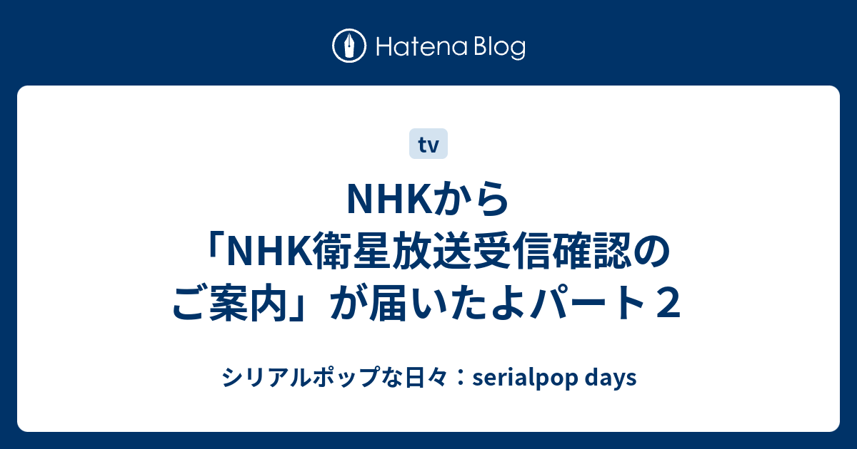 NHKから「NHK衛星放送受信確認のご案内」が届いたよパート2 - シリアルポップな日々：serialpop days