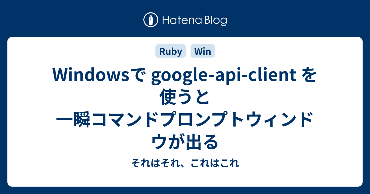 Windowsで google-api-client を使うと一瞬コマンドプロンプトウィンドウが出る - それはそれ、これはこれ