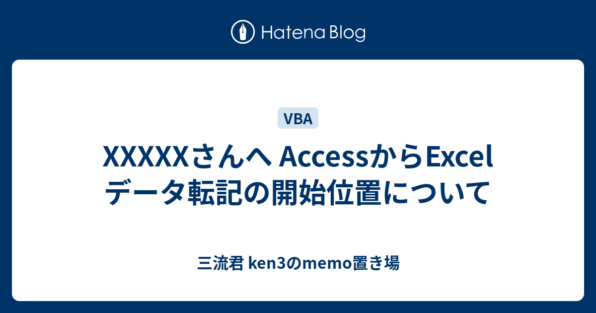 XXXXXさんへ AccessからExcel データ転記の開始位置について - 三流君 ken3のmemo置き場