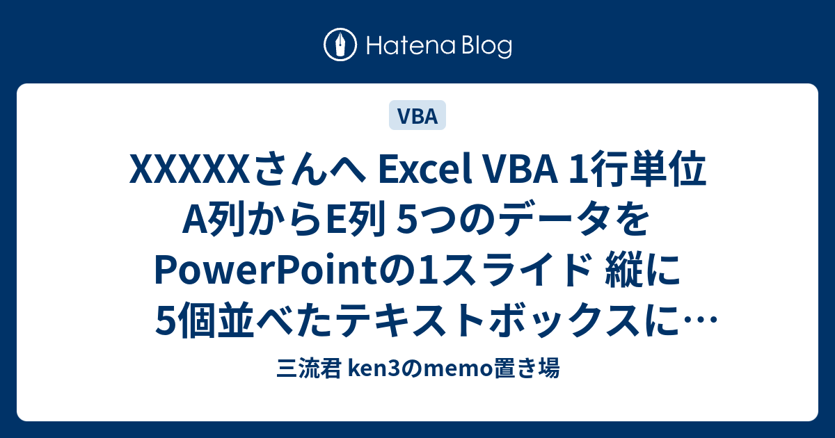XXXXXさんへ Excel VBA 1行単位 A列からE列 5つのデータをPowerPointの1スライド 縦に5個並べたテキストボックスにセットする - 三流君 ken3のmemo置き場