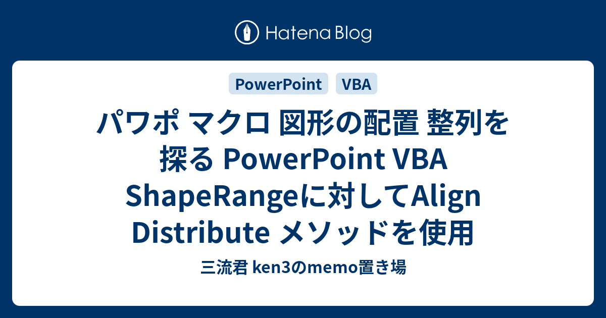 パワポ マクロ 図形の配置 整列を探る PowerPoint VBA ShapeRangeに対してAlign Distribute メソッドを使用 - 三流君 ken3のmemo置き場