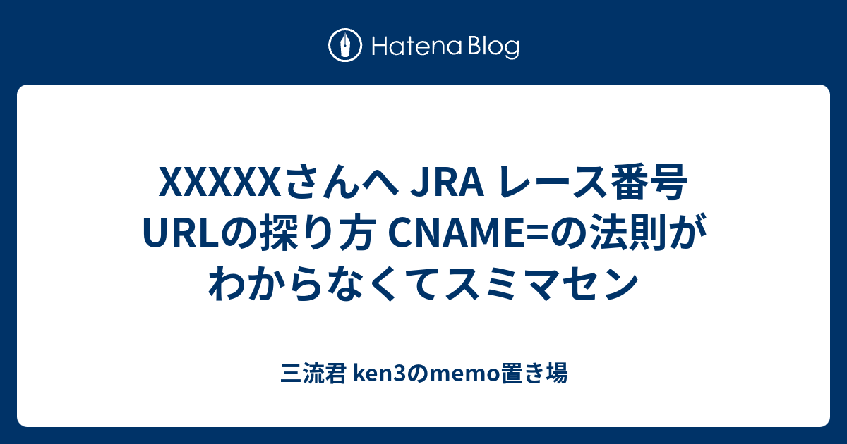 XXXXXさんへ JRA レース番号 URLの探り方 CNAME=の法則がわからなくてスミマセン - 三流君 ken3のmemo置き場