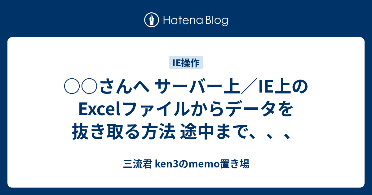 さんへ サーバー上／IE上のExcelファイルからデータを抜き取る方法 途中まで、、、 - 三流君 ken3のmemo置き場