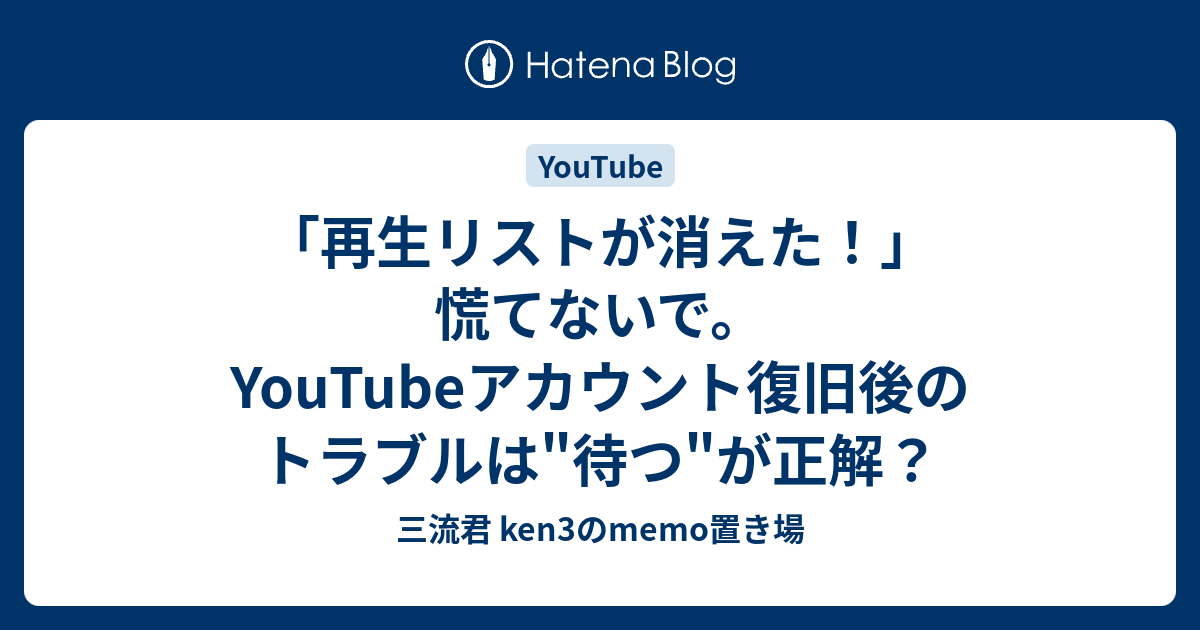 「再生リストが消えた！」慌てないで。YouTubeアカウント復旧後のトラブルは"待つ"が正解？ - 三流君 ken3のmemo置き場