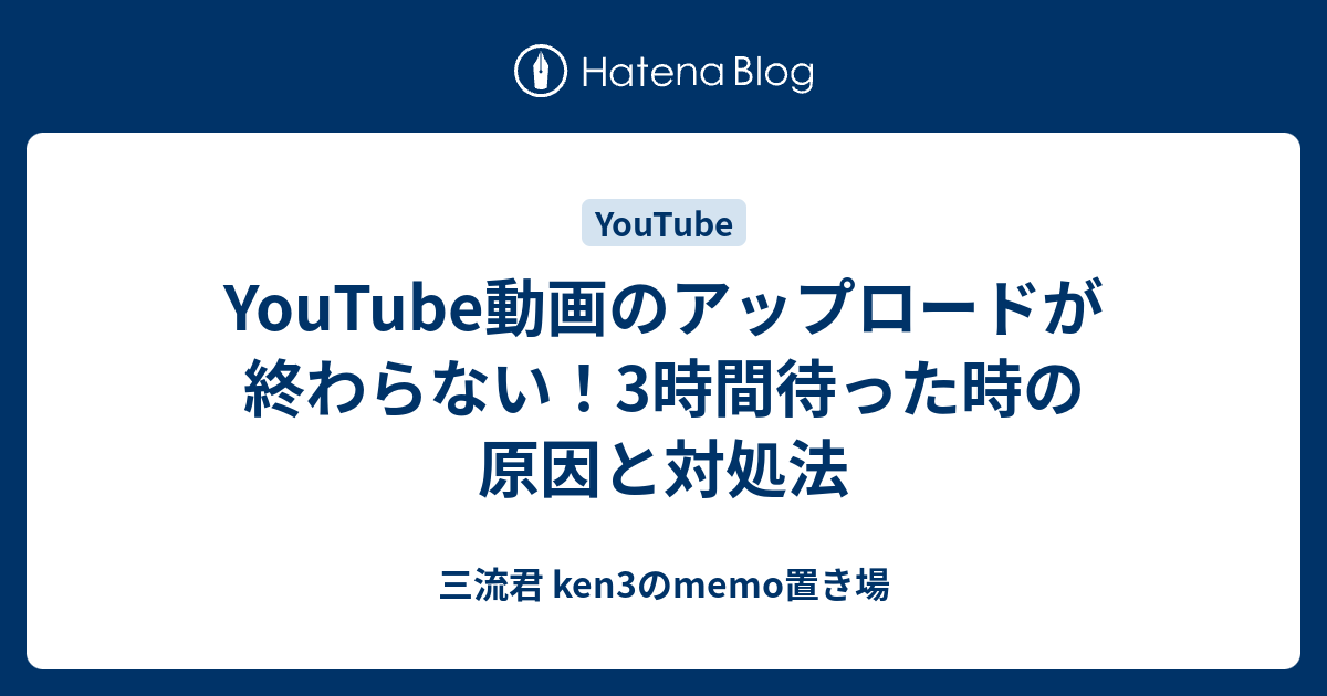 YouTube動画のアップロードが終わらない！3時間待った時の原因と対処法 - 三流君 ken3のmemo置き場