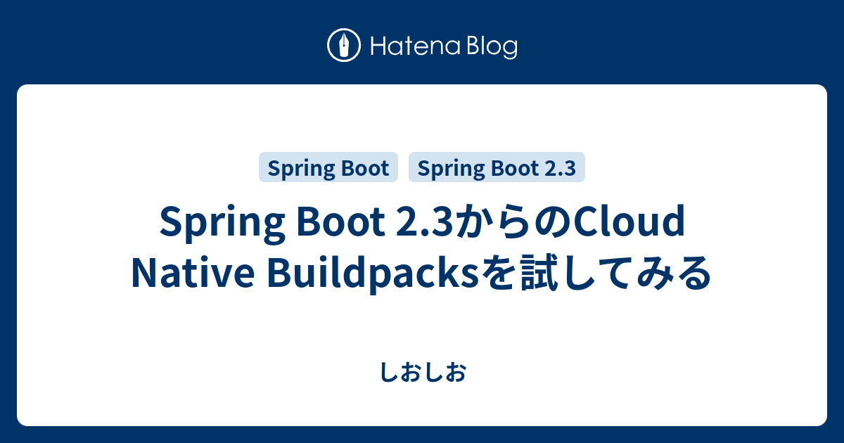 Spring Boot 2.3からのCloud Native Buildpacksを試してみる - しおしお