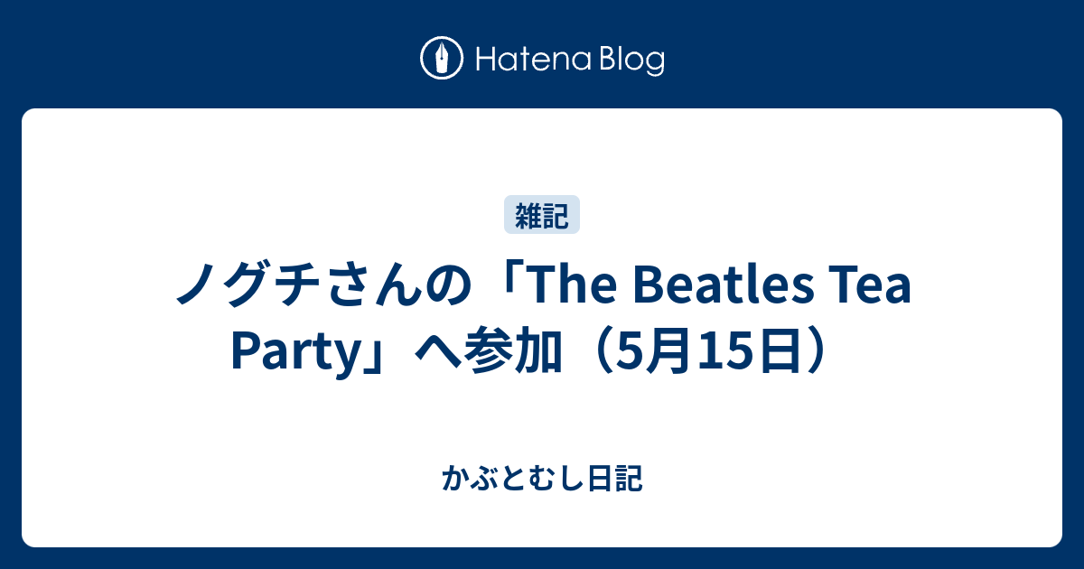 ノグチさんの「The Beatles Tea Party」へ参加（5月15日） - かぶとむし日記
