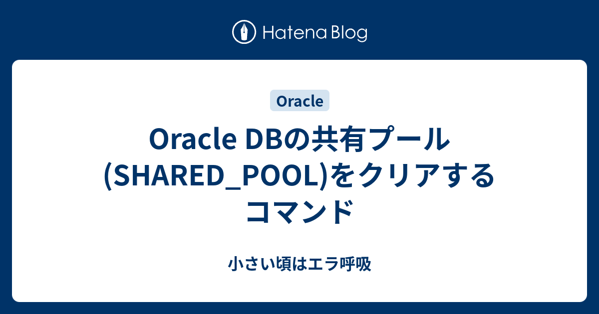 Oracle DBの共有プール(SHARED_POOL)をクリアするコマンド - 小さい頃はエラ呼吸