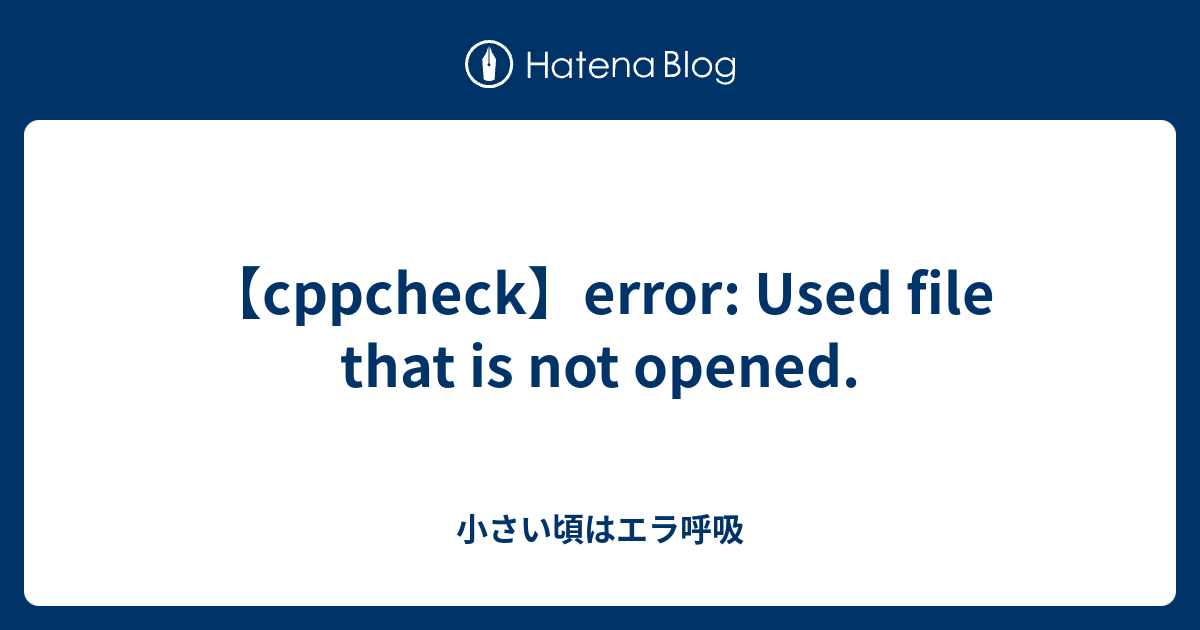 【cppcheck】error: Used file that is not opened. - 小さい頃はエラ呼吸