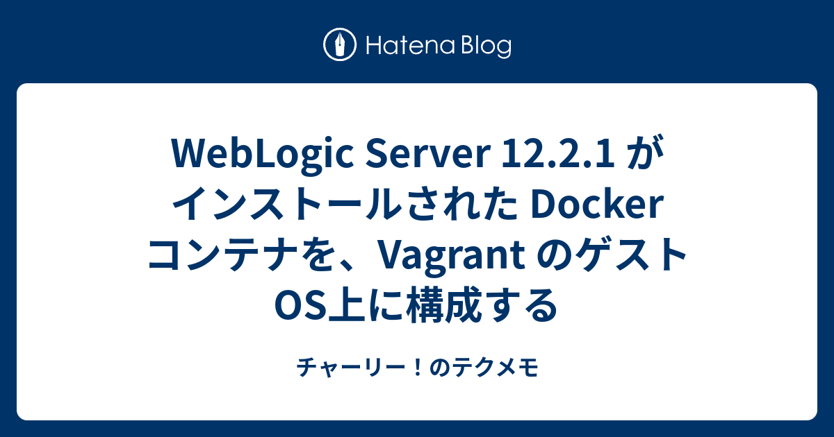 WebLogic Server 12.2.1 がインストールされた Docker コンテナを、Vagrant のゲストOS上に構成する ...