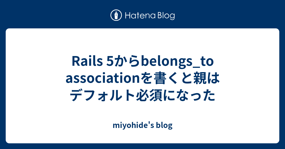 Rails 5からbelongs_to associationを書くと親はデフォルト必須になった - miyohide's blog