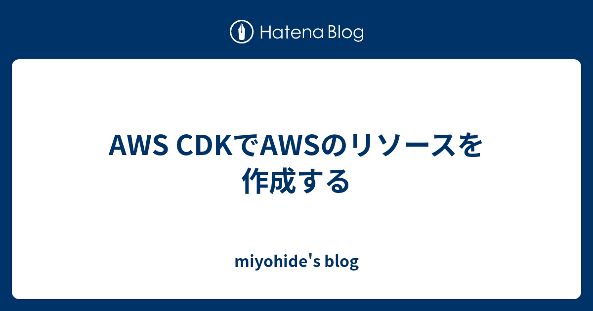 AWS CDKでAWSのリソースを作成する - miyohide's blog