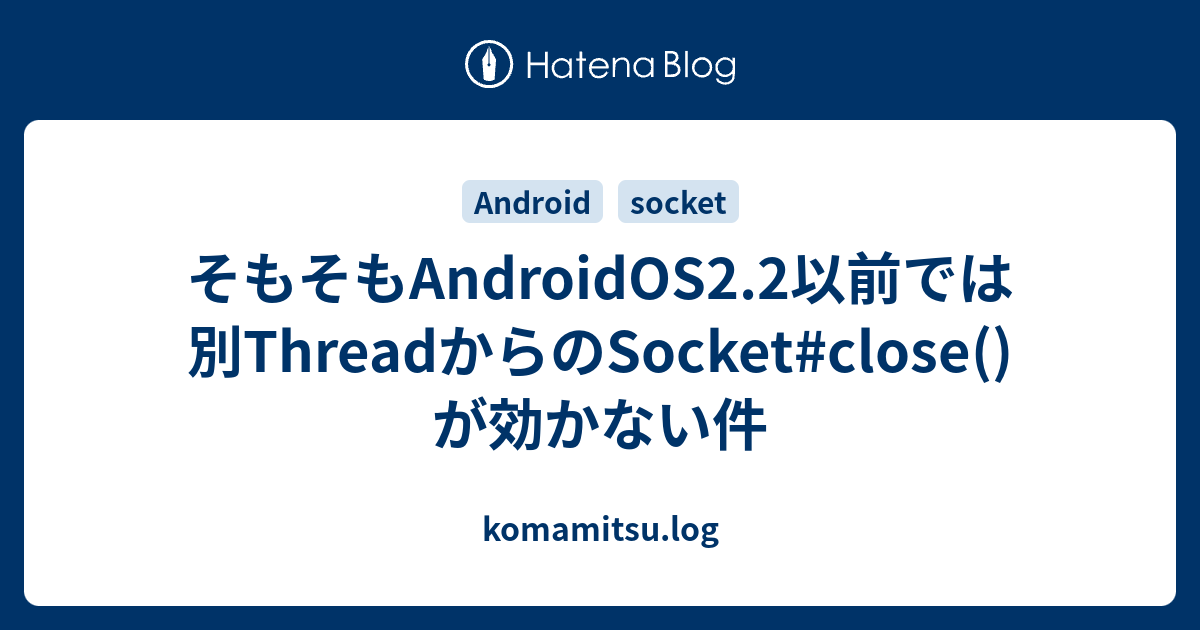 そもそもAndroidOS2.2以前では別ThreadからのSocket#close()が効かない件 - komamitsu.log