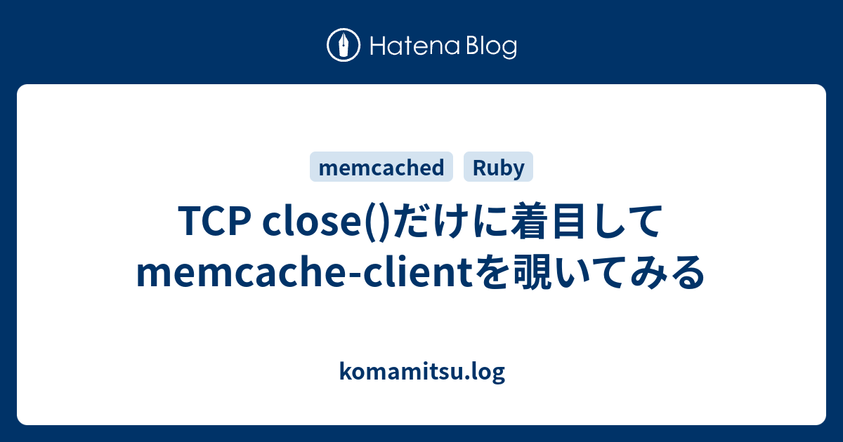 TCP close()だけに着目してmemcache-clientを覗いてみる - komamitsu.log