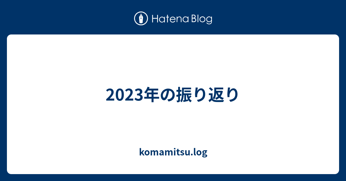 2023年の振り返り - komamitsu.log
