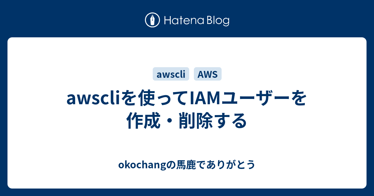 awscliを使ってIAMユーザーを作成・削除する - okochangの馬鹿でありがとう