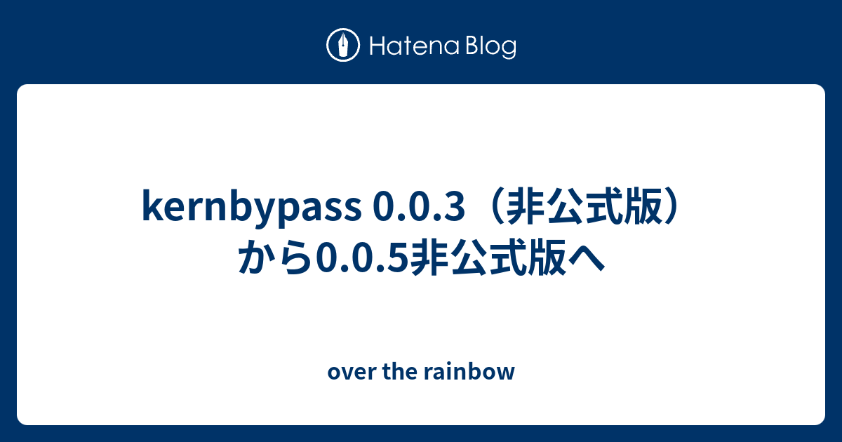 kernbypass 0.0.3（非公式版）から0.0.5非公式版へ - over the rainbow