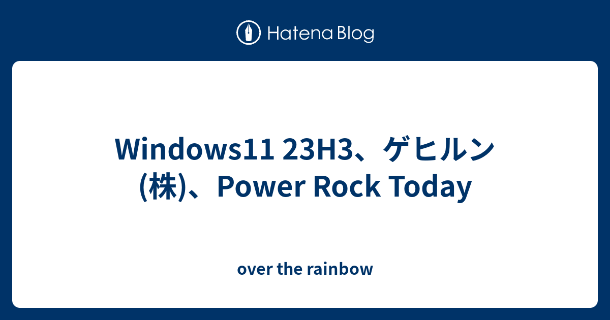 Windows11 23H3、ゲヒルン(株)、Power Rock Today - over the rainbow