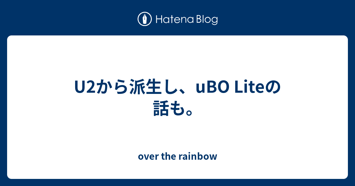 U2から派生し、uBO Liteの話も。 - over the rainbow