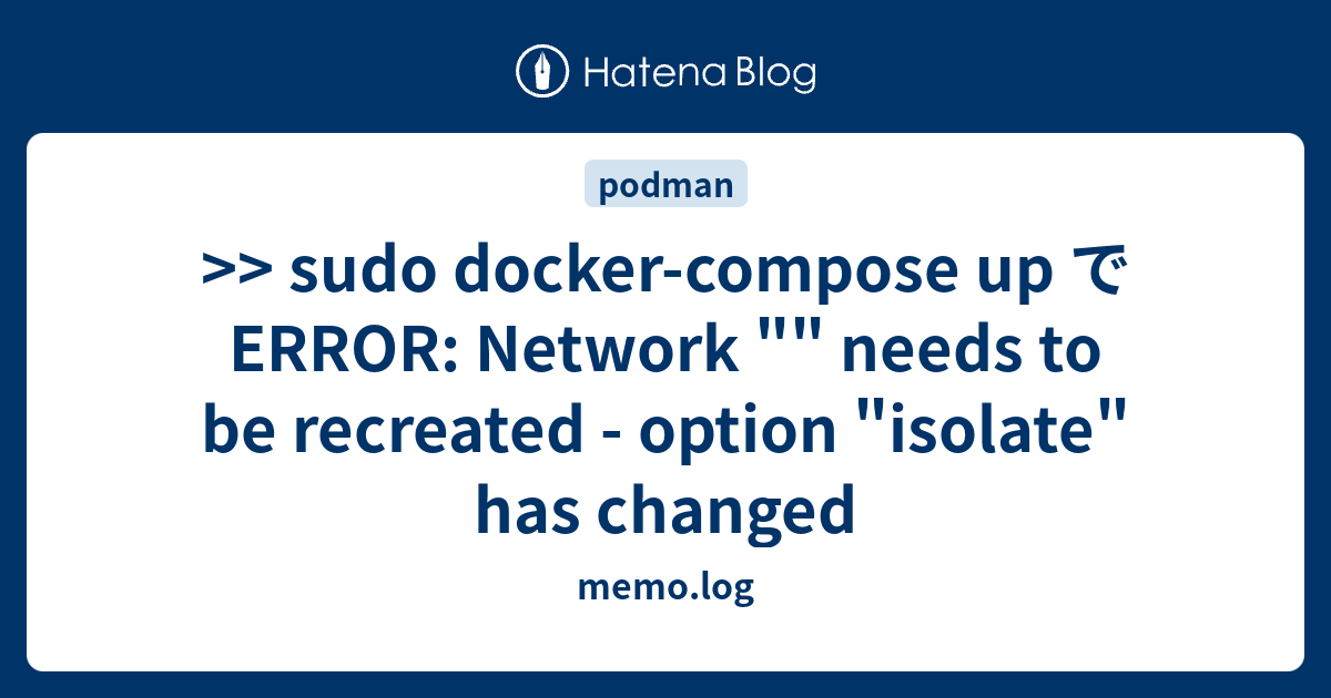 >> sudo docker-compose up で ERROR: Network "" needs to be recreated - option "isolate" has ...