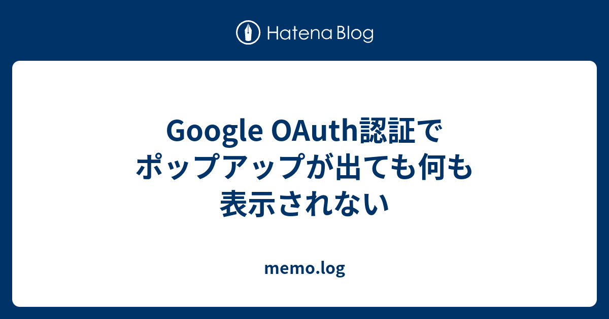 Google OAuth認証でポップアップが出ても何も表示されない - memo.log