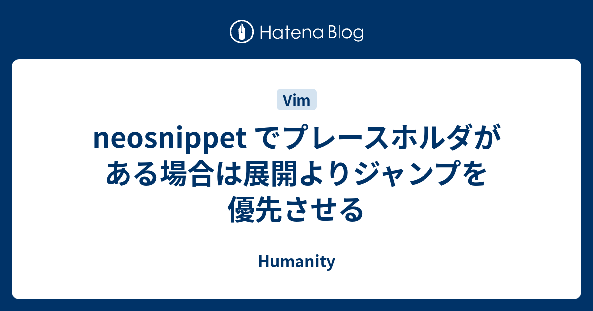 neosnippet でプレースホルダがある場合は展開よりジャンプを優先させる - Humanity