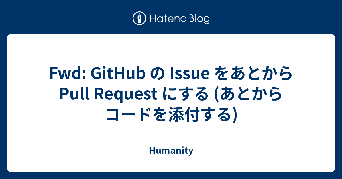 Fwd: GitHub の Issue をあとから Pull Request にする (あとからコードを添付する) - Humanity