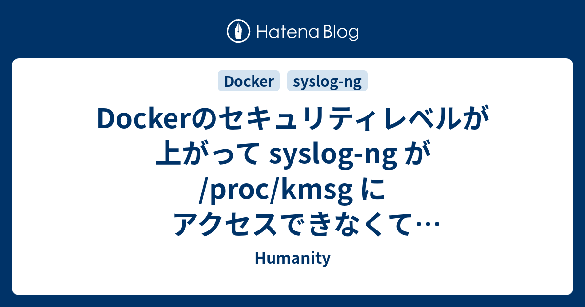 Dockerのセキュリティレベルが上がって syslog-ng が /proc/kmsg にアクセスできなくて動いてなかった - Humanity