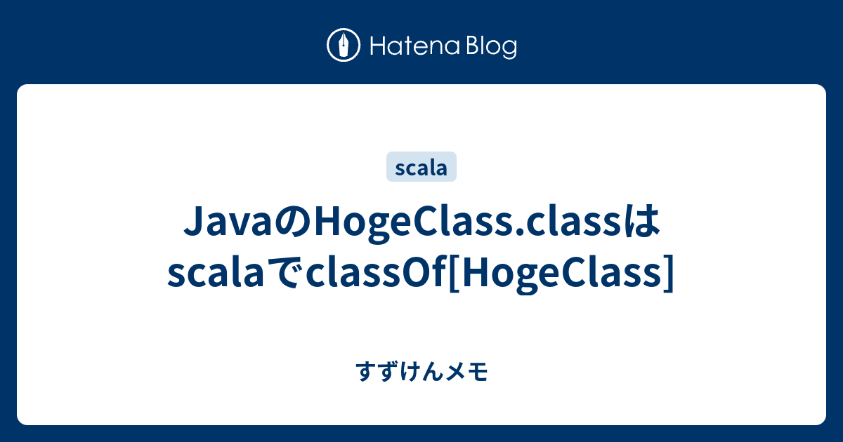 JavaのHogeClass.classはscalaでclassOf[HogeClass] - すずけんメモ
