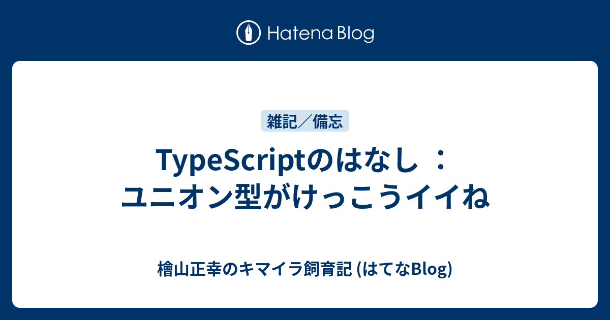 Typescriptのはなし ： ユニオン型がけっこうイイね 檜山正幸のキマイラ飼育記 はてなblog 