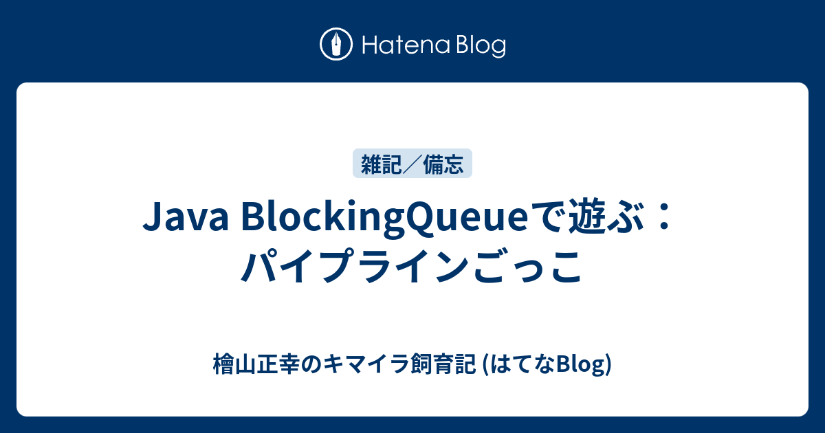 Java BlockingQueueで遊ぶ：パイプラインごっこ - 檜山正幸のキマイラ飼育記 (はてなBlog)