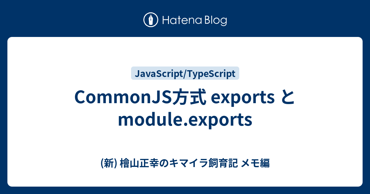 CommonJS方式 exports と module.exports - (新) 檜山正幸のキマイラ飼育記 メモ編