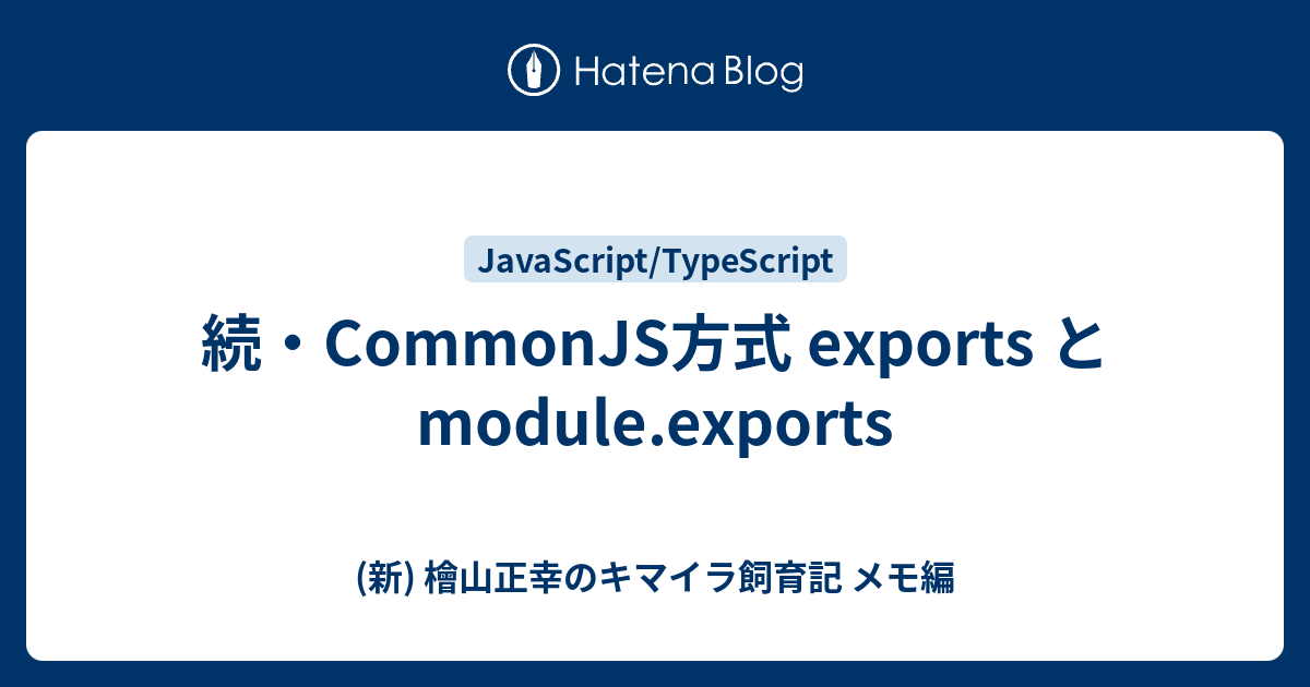 続・CommonJS方式 exports と module.exports - (新) 檜山正幸のキマイラ飼育記 メモ編