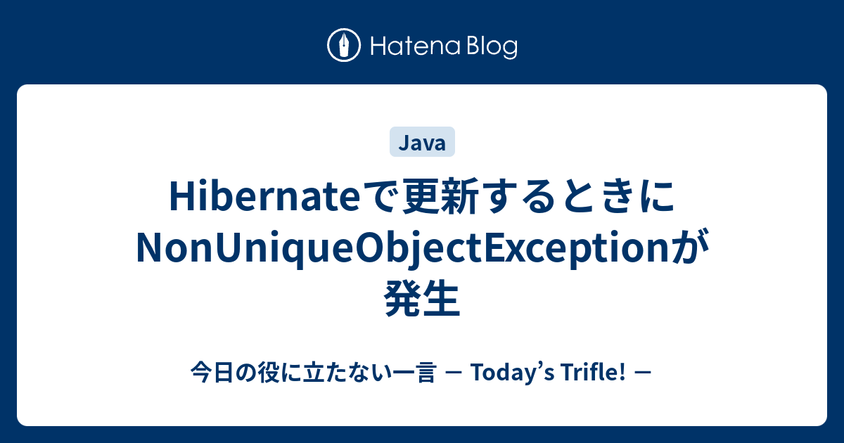 Hibernateで更新するときにNonUniqueObjectExceptionが発生 - 今日の役に立たない一言 － Today’s Trifle!