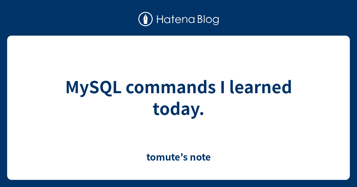MySQL commands I learned today. - tomute's note