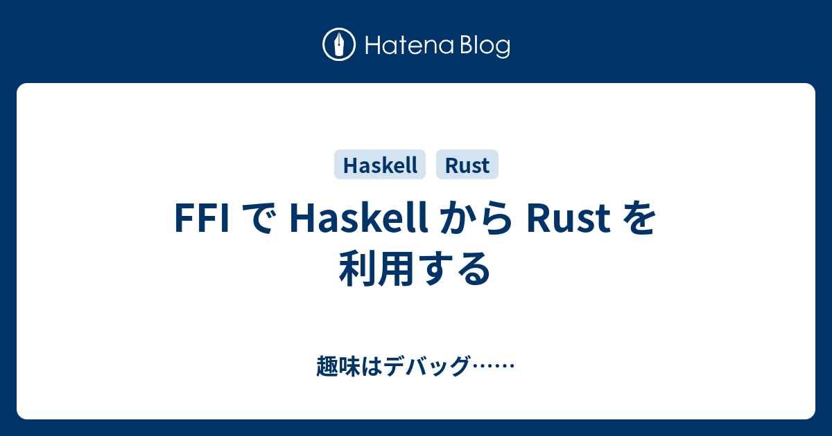 FFI で Haskell から Rust を利用する - 趣味はデバッグ……