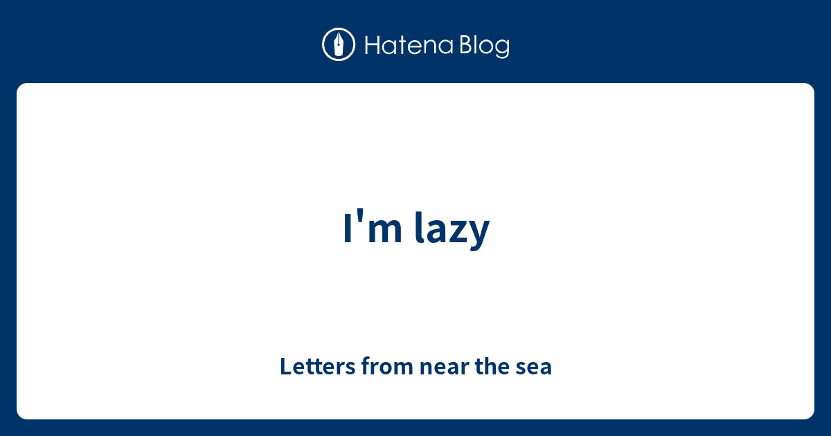 I'm lazy - Letters from near the sea