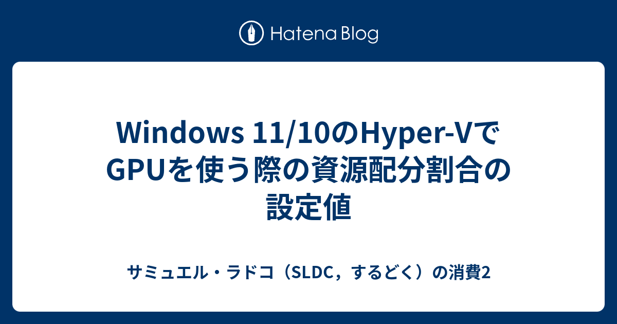 Windows 11/10のHyper-VでGPUを使う際の資源配分割合の設定値 - サミュエル・ラドコ（SLDC，するどく）の消費2