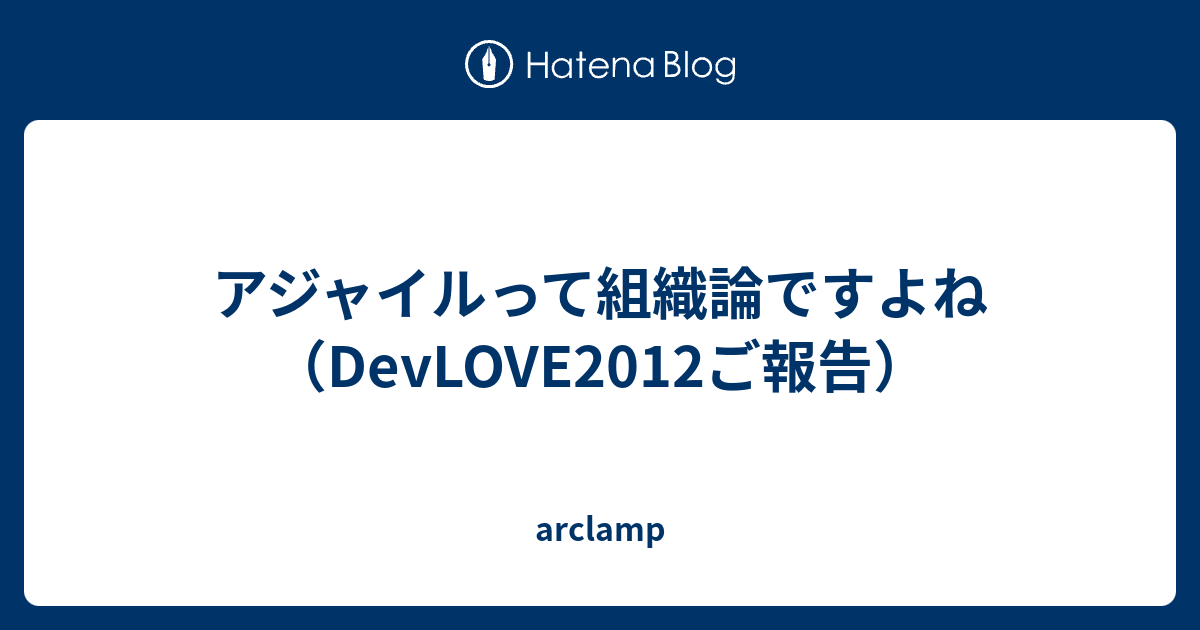 アジャイルって組織論ですよね（DevLOVE2012ご報告） - arclamp