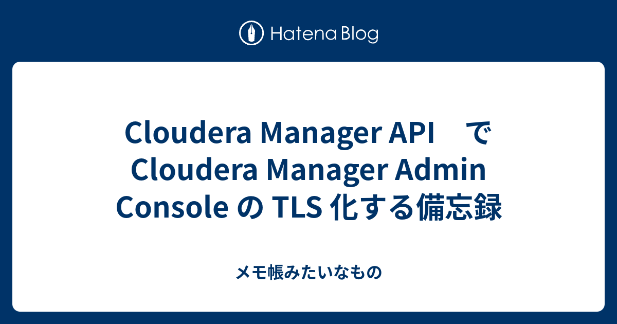 Cloudera Manager API で Cloudera Manager Admin Console の TLS 化する備忘録 - メモ帳みたいなもの